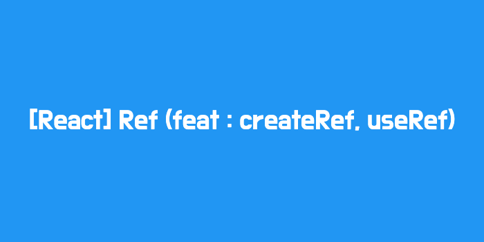 [React] Ref 이용하기(feat : createRef, useRef)